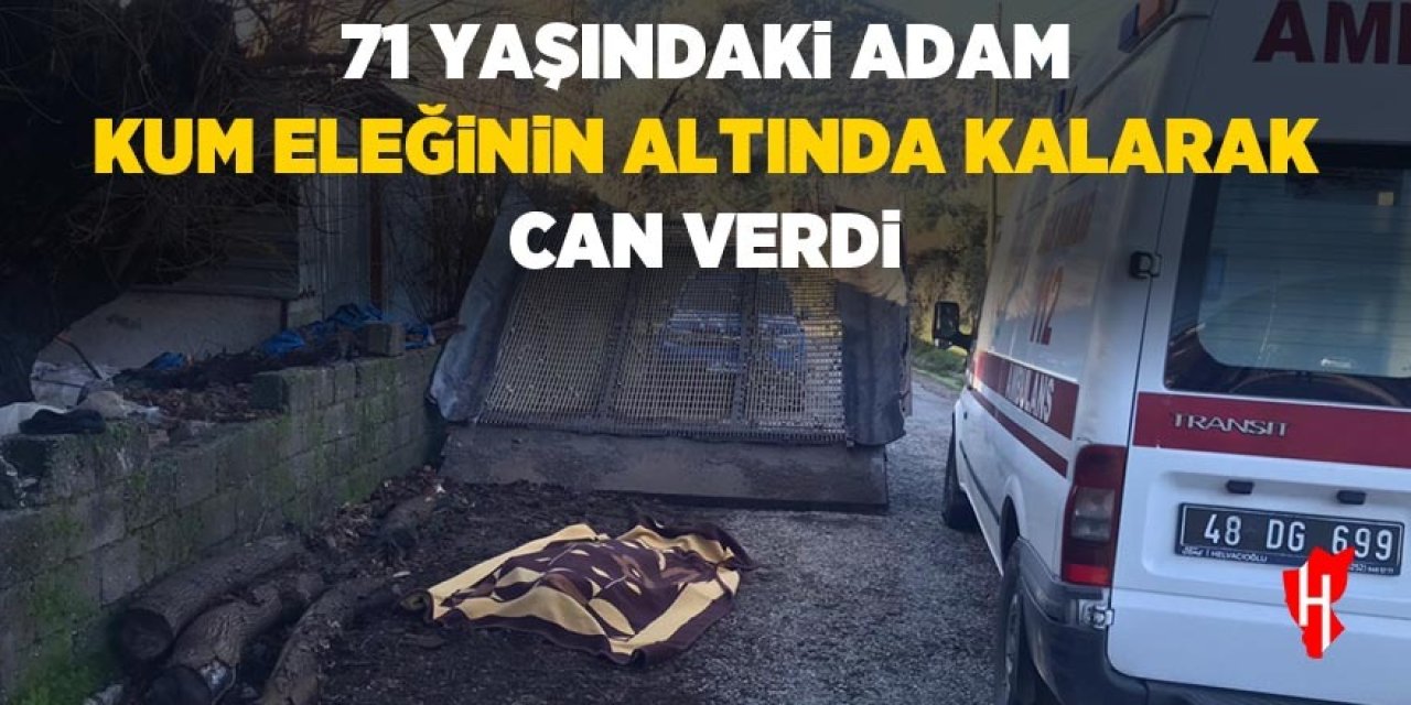 Kum eleğinin altında kalan 71 yaşındaki adam hayatını kaybetti
